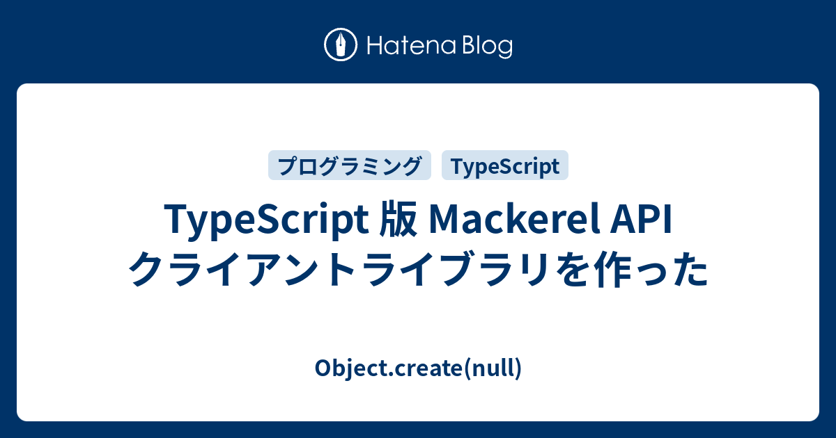 TypeScript 版 Mackerel API クライアントライブラリを作った - Object.create(null)