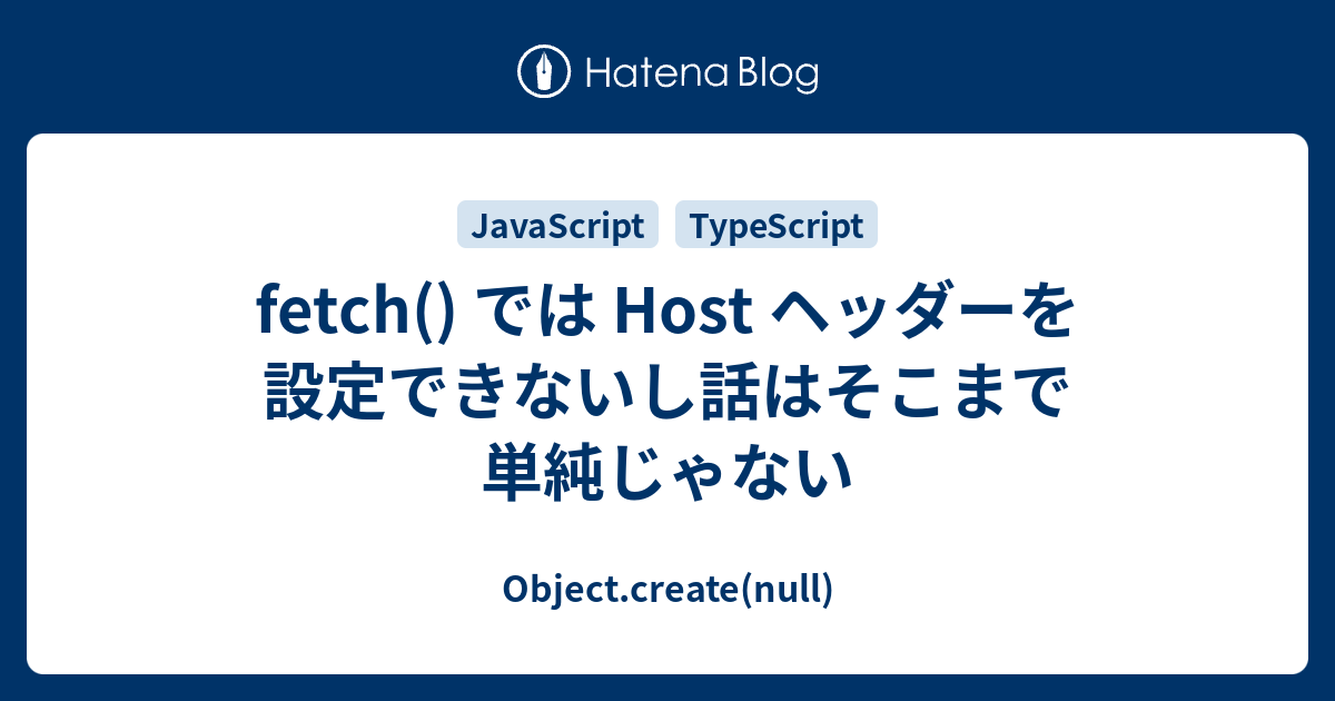 fetch() では Host ヘッダーを設定できないし話はそこまで単純じゃない - Object.create(null)