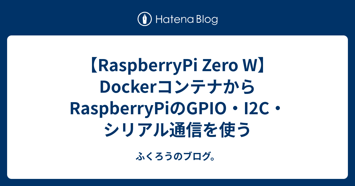 【RaspberryPi Zero W】DockerコンテナからRaspberryPiのGPIO・I2C・シリアル通信を使う - ふくろうのブログ。