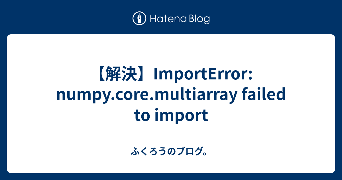 【解決】ImportError: numpy.core.multiarray failed to import - ふくろうのブログ。 【解決】ImportError: numpy.core.multiarray failed to import - ふくろうのブログ。