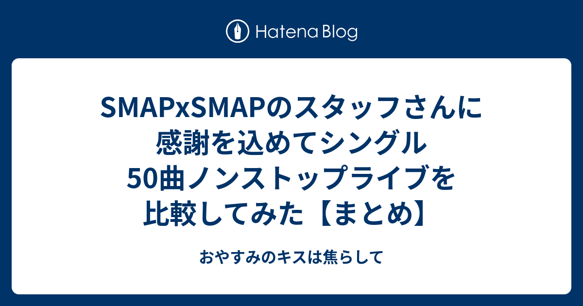 SMAPxSMAPのスタッフさんに感謝を込めてシングル50曲ノンストップライブを比較してみた【まとめ】 - おやすみのキスは焦らして