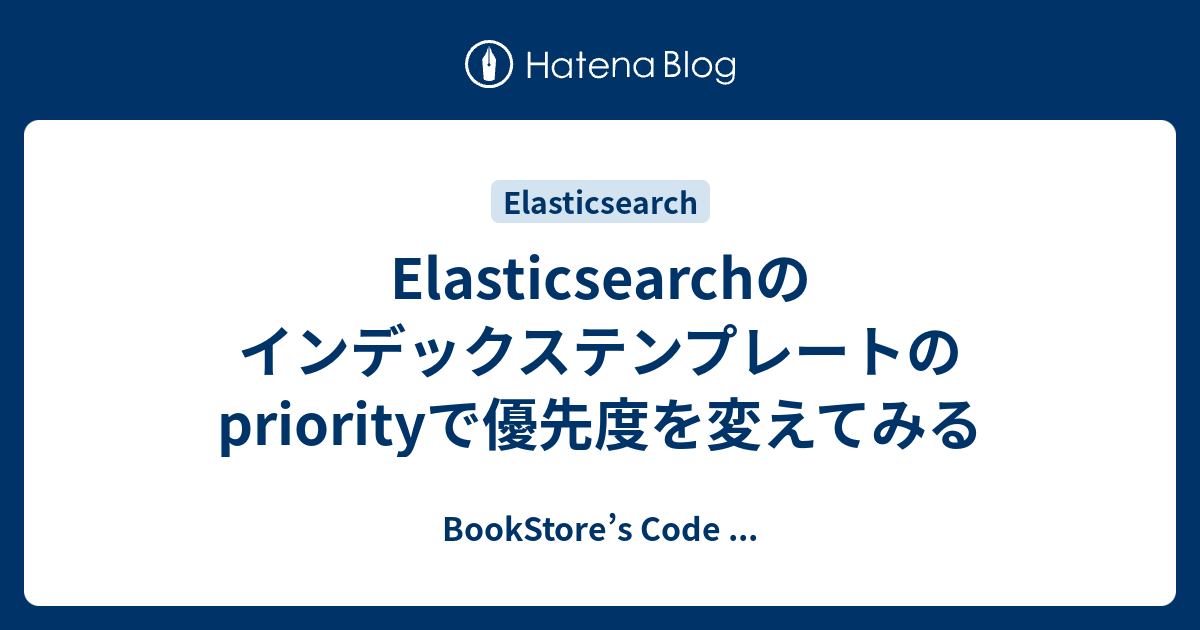 Elasticsearchのインデックステンプレートのpriorityで優先度を変えてみる - BookStore’s Code ...