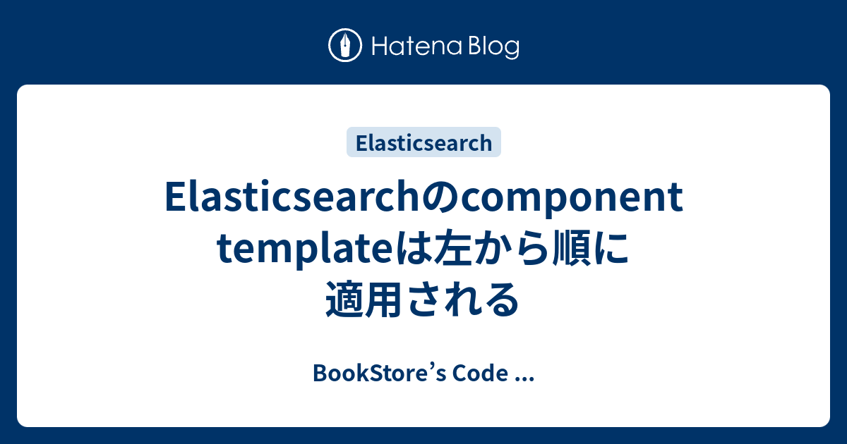 Elasticsearchのcomponent templateは左から順に適用される - BookStore’s Code ...