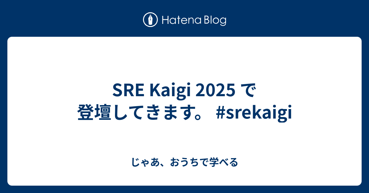 SRE Kaigi 2025 で登壇してきます。 #srekaigi - じゃあ、おうちで学べる