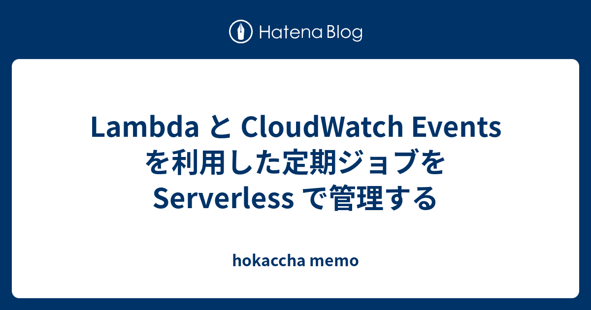 Lambda と CloudWatch Events を利用した定期ジョブを Serverless で管理する - hokaccha memo