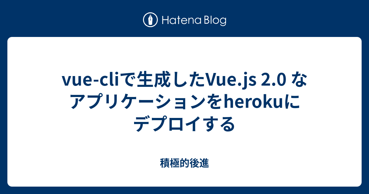 vue-cliで生成したVue.js 2.0 なアプリケーションをherokuにデプロイする - 積極的後進