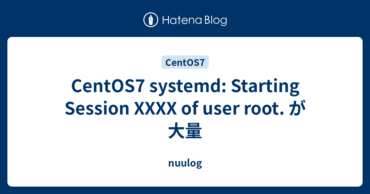 CentOS7 systemd: Starting Session XXXX of user root. が大量 - nuulog