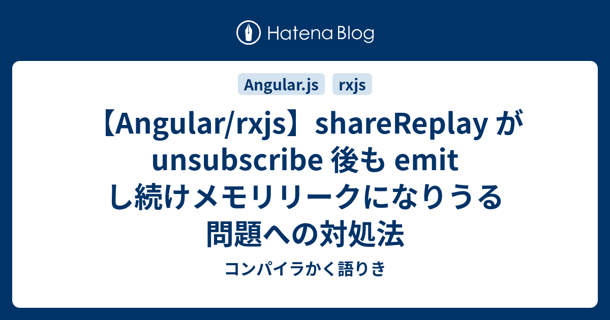 【Angular/rxjs】shareReplay が unsubscribe 後も emit し続けメモリリークになりうる問題への対処法 ...