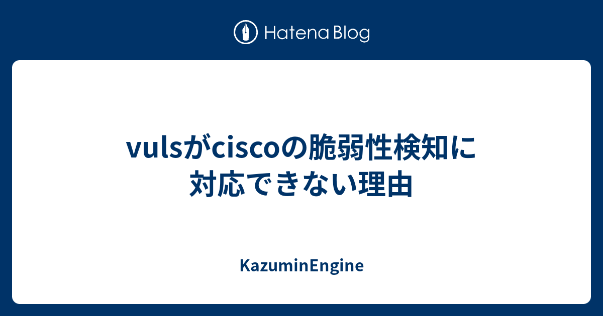 vulsがciscoの脆弱性検知に対応できない理由 - KazuminEngine