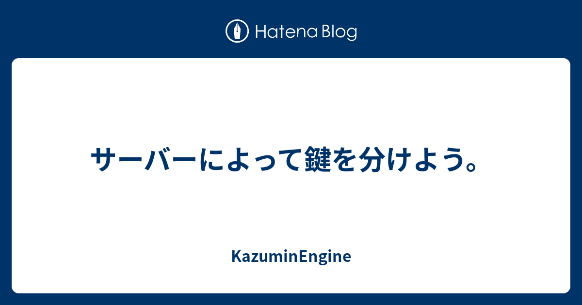 サーバーによって鍵を分けよう。 - KazuminEngine