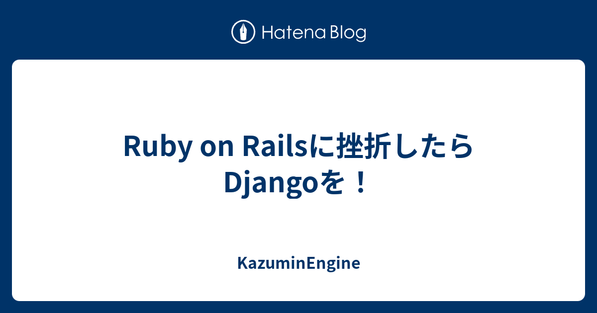 Ruby on Railsに挫折したらDjangoを！ - KazuminEngine