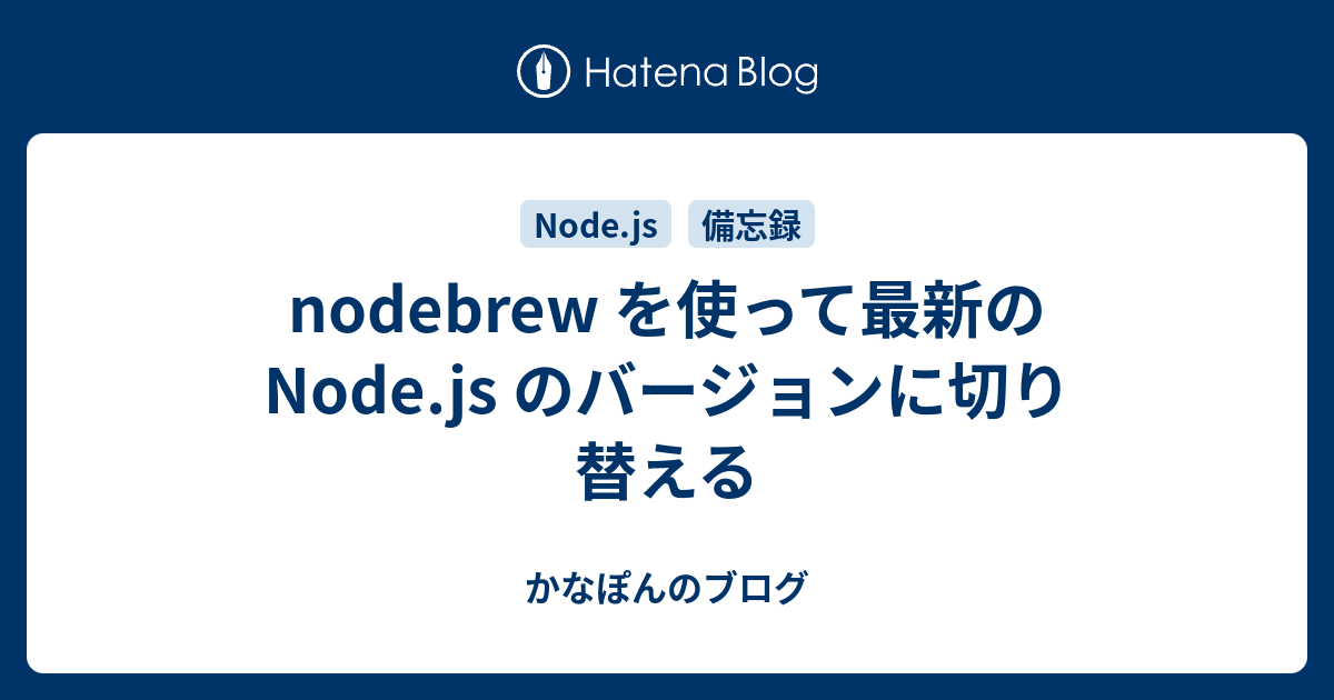 nodebrew を使って最新の Node.js のバージョンに切り替える - かなぽんのブログ