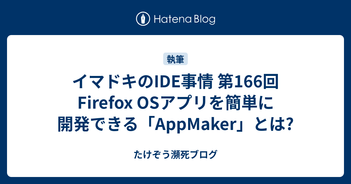 イマドキのIDE事情 第166回 Firefox OSアプリを簡単に開発できる「AppMaker」とは? - たけぞう瀕死ブログ