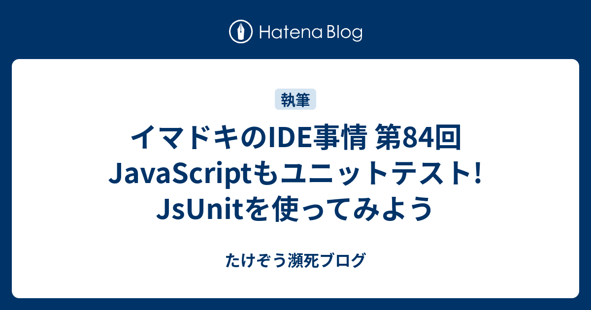 イマドキのIDE事情 第84回 JavaScriptもユニットテスト! JsUnitを使ってみよう - たけぞう瀕死ブログ