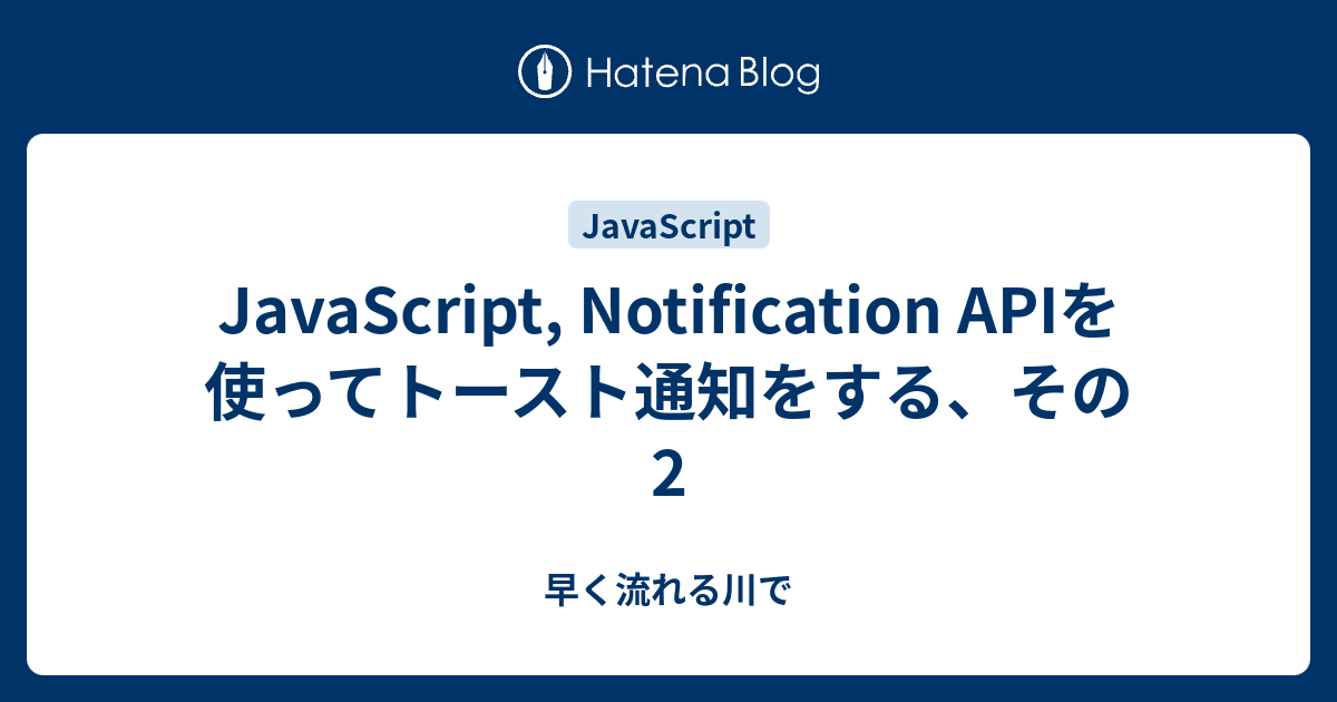 JavaScript, Notification APIを使ってトースト通知をする、その2 - 早く流れる川で