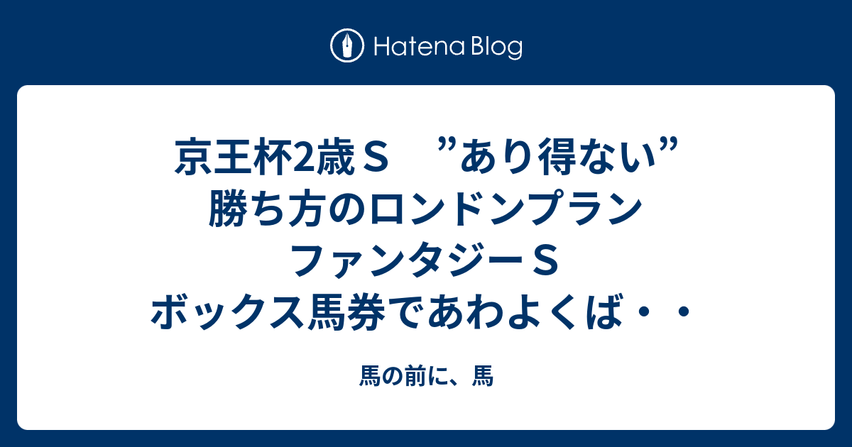 京王杯2歳s ”あり得ない”勝ち方のロンドンプラン ファンタジーs ボックス馬券であわよくば・・ 馬の前に、馬 