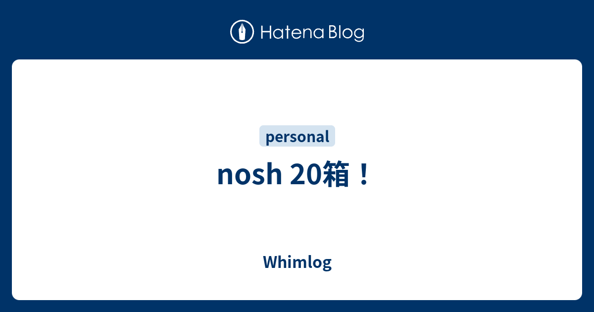 nosh 20箱！ - Whimlog