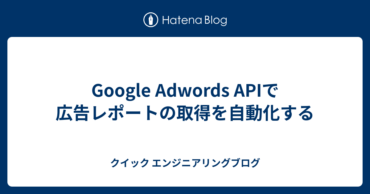Google Adwords APIで広告レポートの取得を自動化する - クイック エンジニアリングブログ