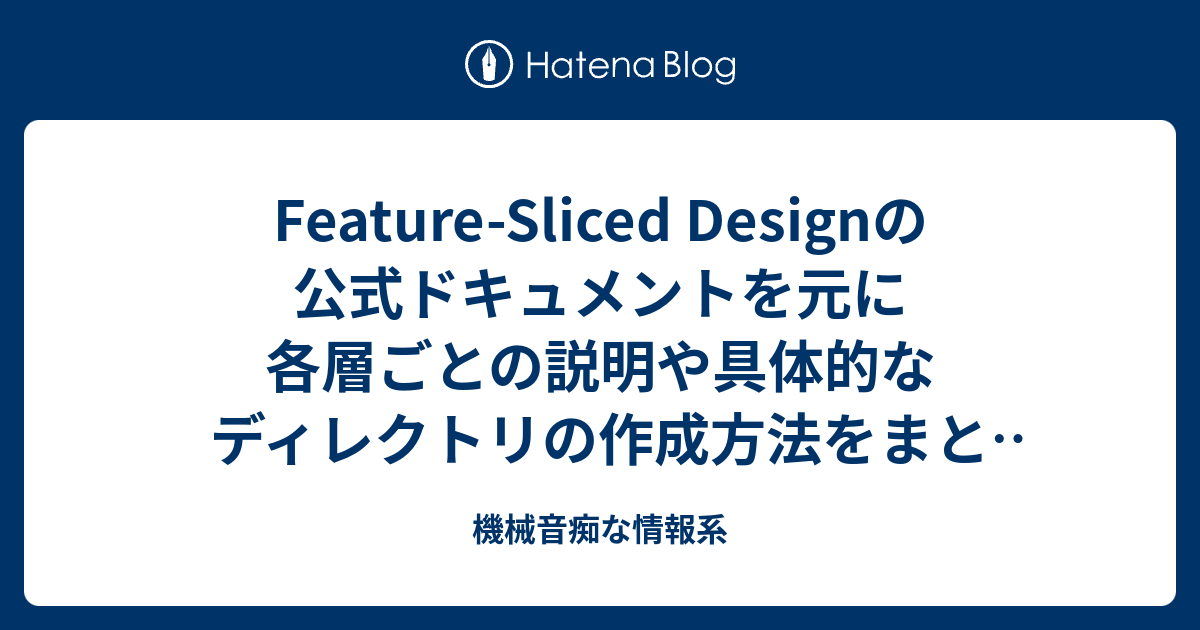 Feature-Sliced Designの公式ドキュメントを元に各層ごとの説明や具体的なディレクトリの作成方法をまとめる - 機械音痴な情報系