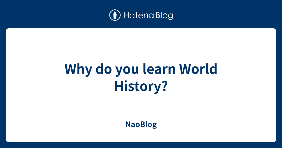Why do you learn World History? - NaoBlog