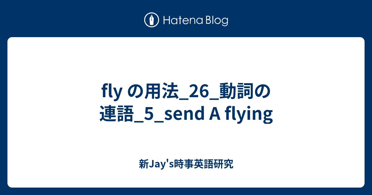 fly の用法_26_動詞の連語_5_send A flying - 新Jay's時事英語研究