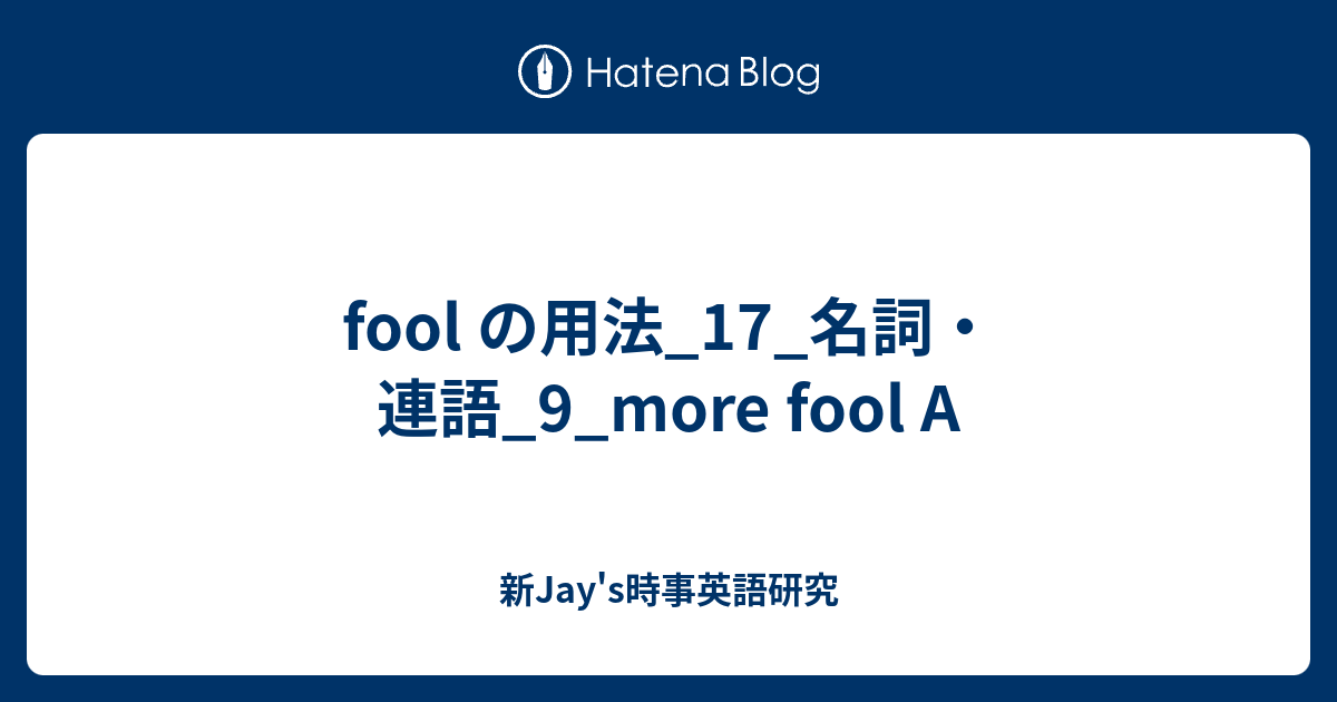 fool の用法_17_名詞・連語_9_more fool A - 新Jay's時事英語研究