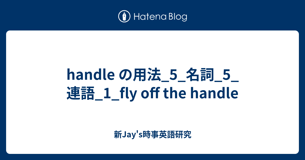 handle の用法_5_名詞_5_連語_1_fly off the handle - 新Jay's時事英語研究