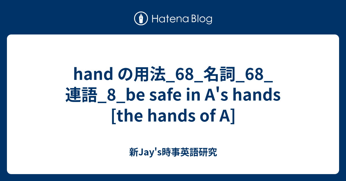 hand の用法_68_名詞_68_連語_8_be safe in A's hands [the hands of A] - 新Jay's時事英語研究