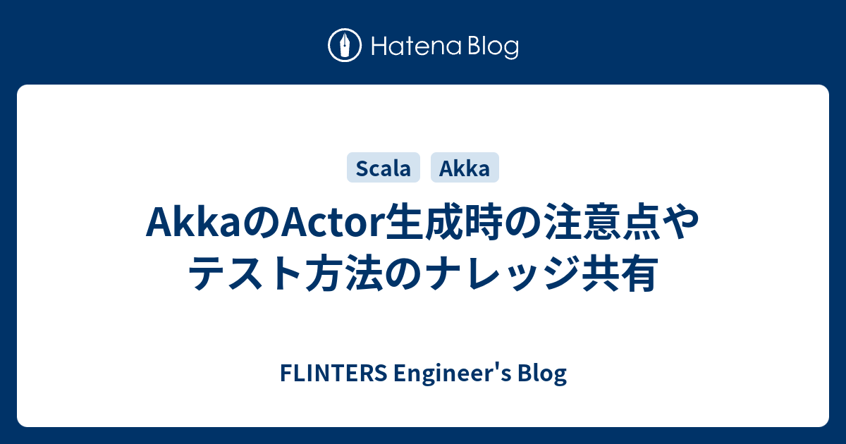 AkkaのActor生成時の注意点やテスト方法のナレッジ共有 - FLINTERS Engineer's Blog