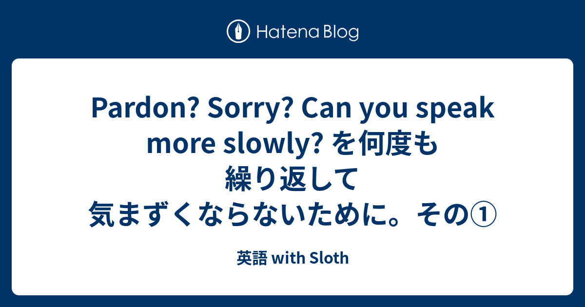 Pardon? Sorry? Can you speak more slowly? を何度も繰り返して気まずくならないために。その① - 英語 ...
