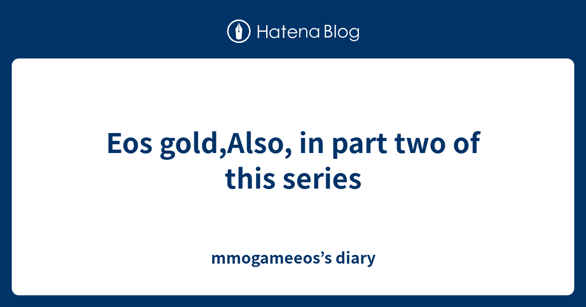 Eos gold,Also, in part two of this series - mmogameeos’s diary