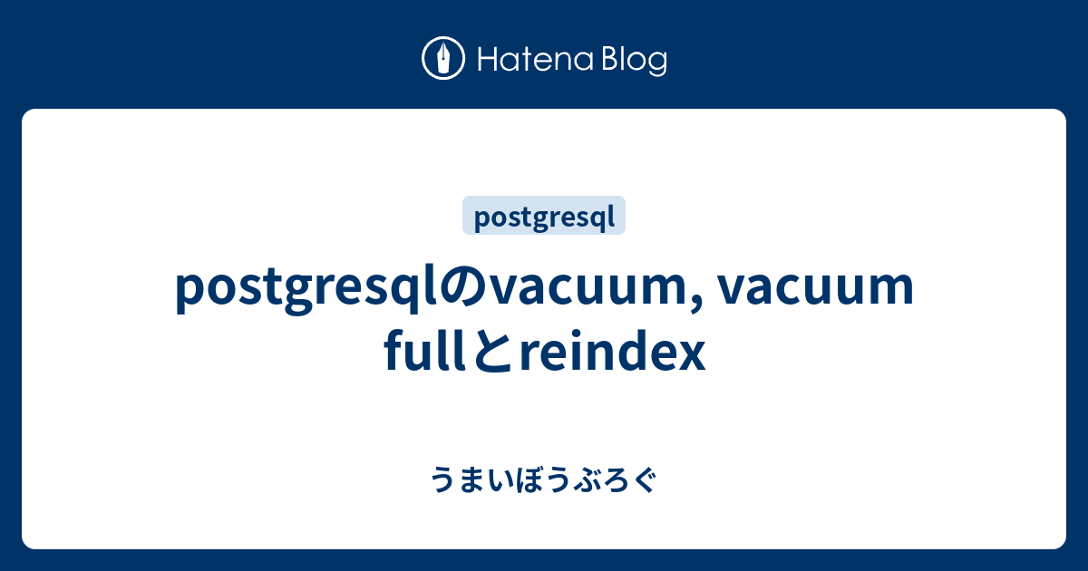 postgresqlのvacuum, vacuum fullとreindex - うまいぼうぶろぐ