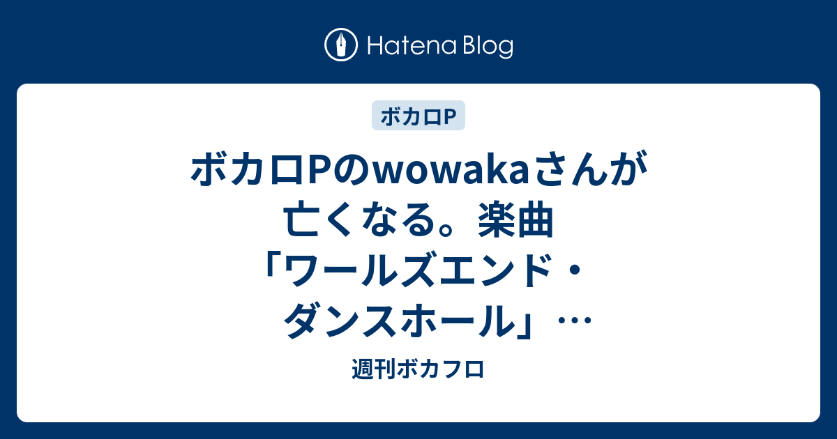 ボカロPのwowakaさんが亡くなる。楽曲「ワールズエンド・ダンスホール」「ローリンガール」「アンノウン・マザーグーズ」などで知られる。近年はバンド「ヒトリエ」のボーカル・ギターとして活動 ...