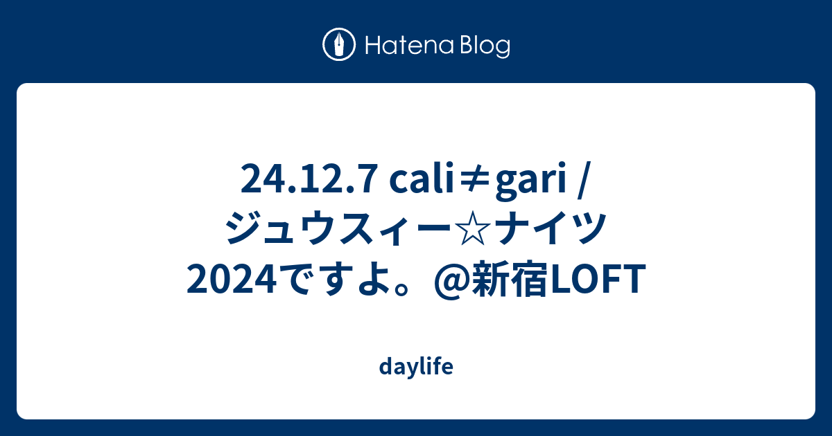 24.12.7 cali≠gari / ジュウスィー☆ナイツ2024ですよ。@新宿LOFT - daylife