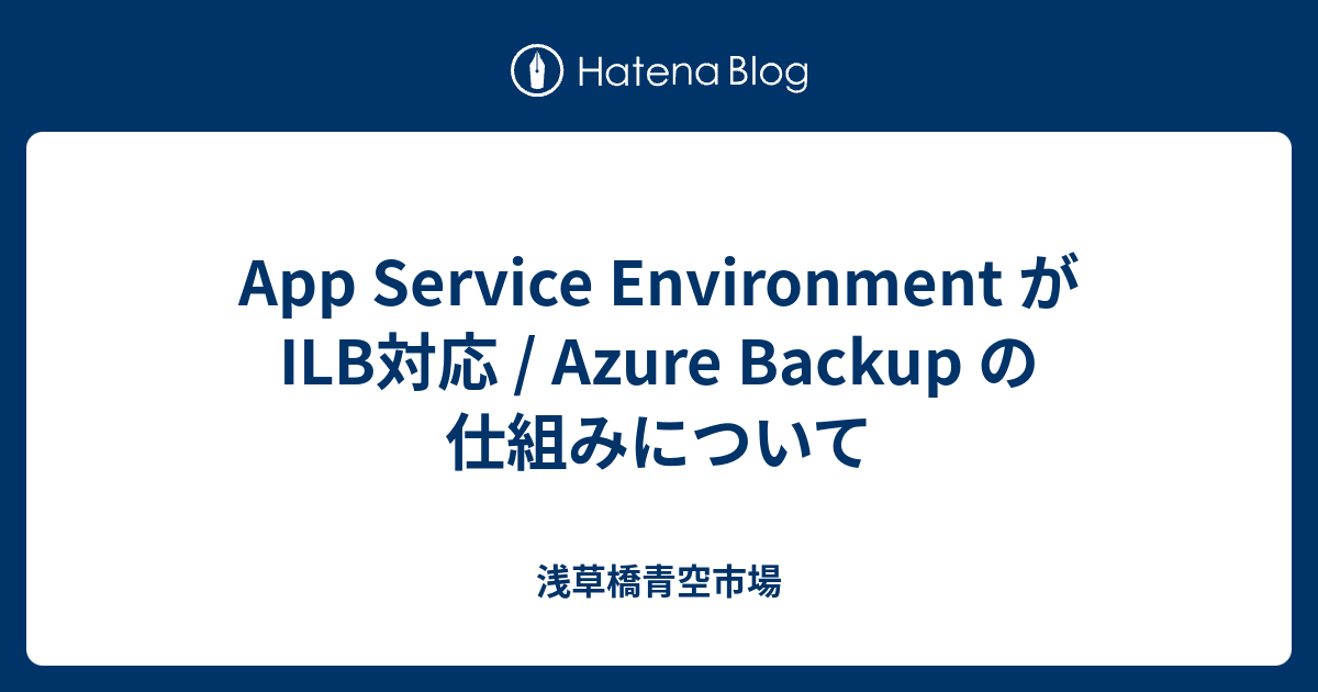 App Service Environment がILB対応 / Azure Backup の仕組みについて - 浅草橋青空市場