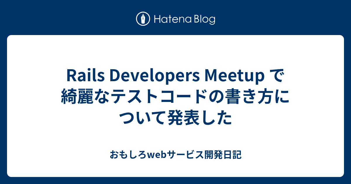 Rails Developers Meetup で綺麗なテストコードの書き方について発表した - おもしろwebサービス開発日記