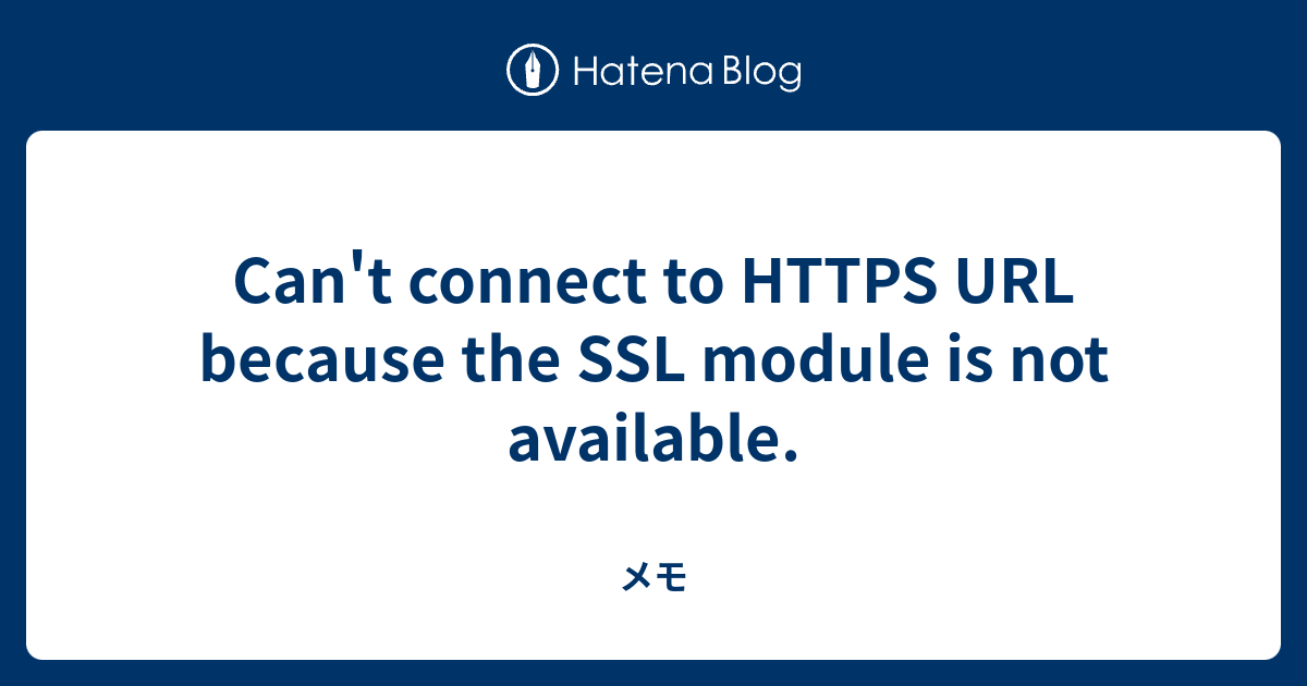 Can't connect to HTTPS URL because the SSL module is not available. - メモ