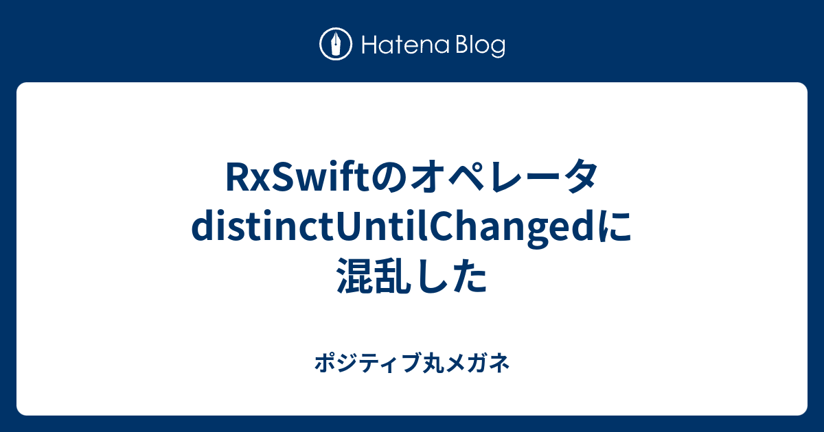 RxSwiftのオペレータdistinctUntilChangedに混乱した - ポジティブ丸メガネ