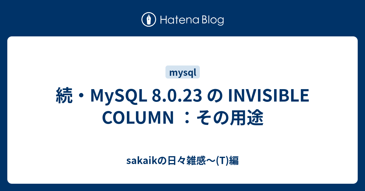 続・MySQL 8.0.23 の INVISIBLE COLUMN ：その用途 - sakaikの日々雑感～(T)編