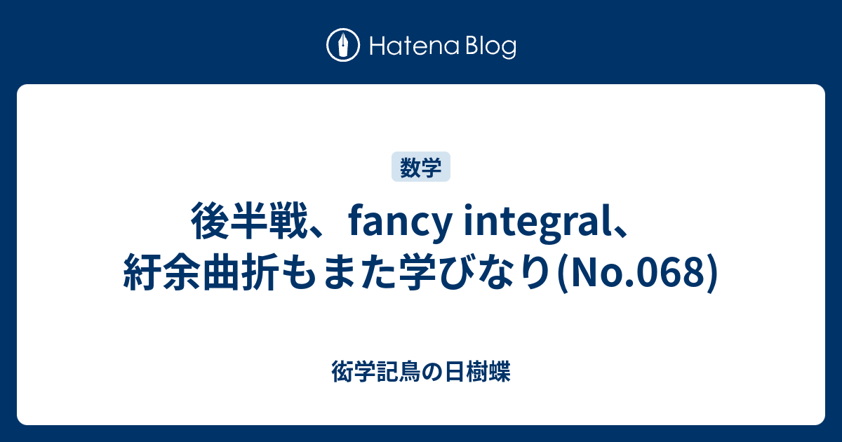 後半戦、fancy integral、紆余曲折もまた学びなり(No.068) - 衒学記鳥の日樹蝶