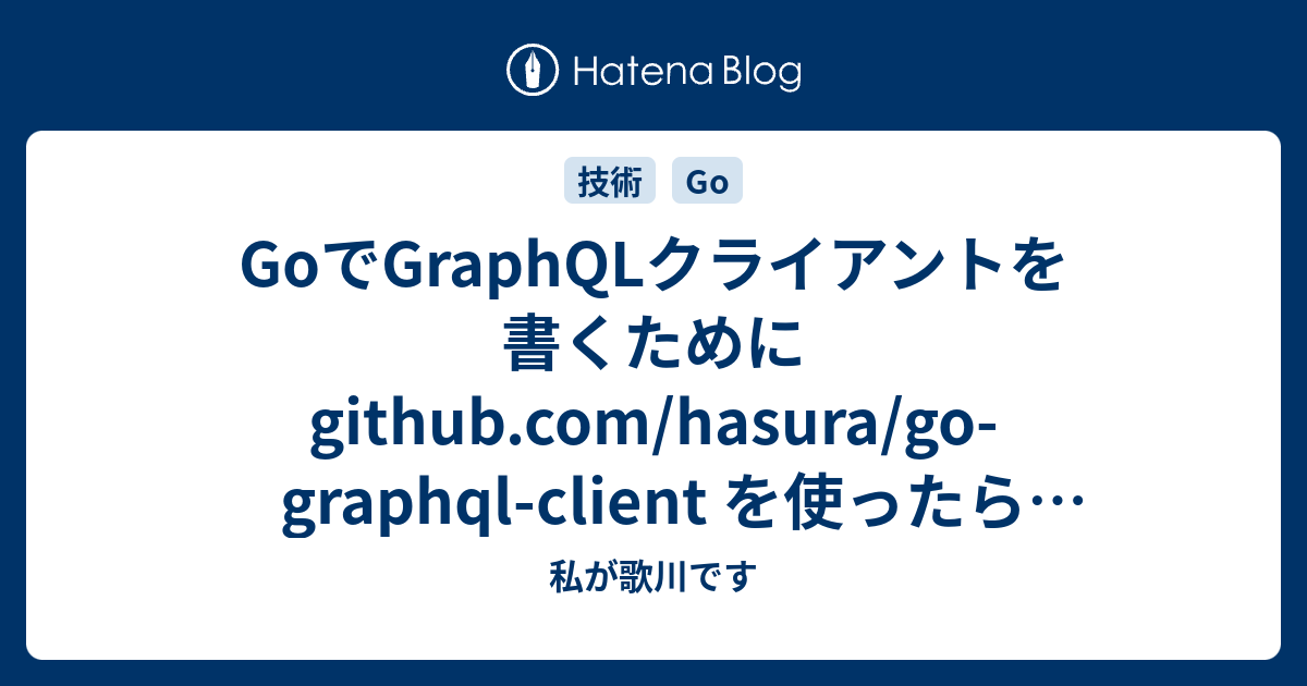 GoでGraphQLクライアントを書くために github.com/hasura/go-graphql-client を使ったら便利だった - 私が歌川です