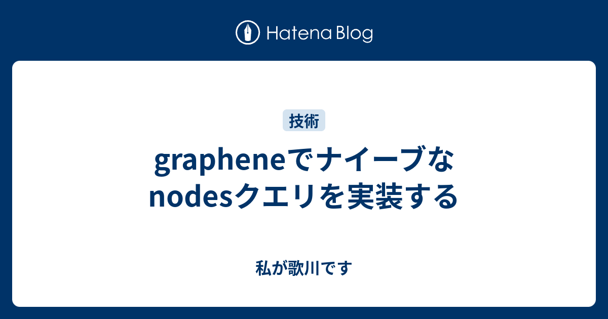 grapheneでナイーブなnodesクエリを実装する - 私が歌川です