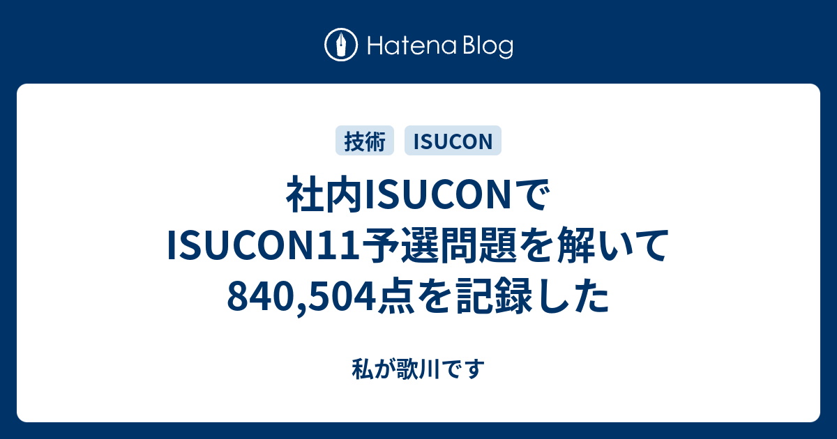 社内ISUCONでISUCON11予選問題を解いて840,504点を記録した - 私が歌川です