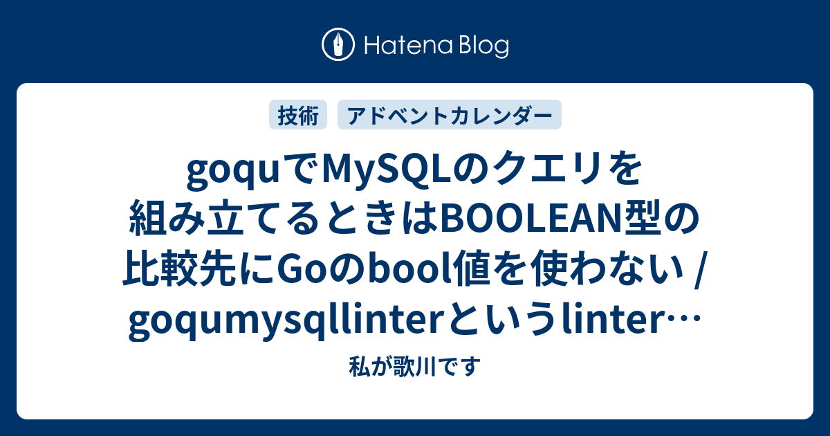 goquでMySQLのクエリを組み立てるときはBOOLEAN型の比較先にGoのbool値を使わない / goqumysqllinterというlinterを書いた - 私が歌川です