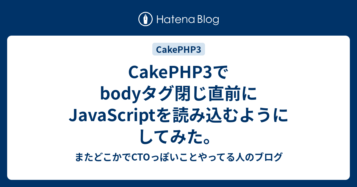 CakePHP3でbodyタグ閉じ直前にJavaScriptを読み込むようにしてみた。 - またどこかでCTOっぽいことやってる人のブログ
