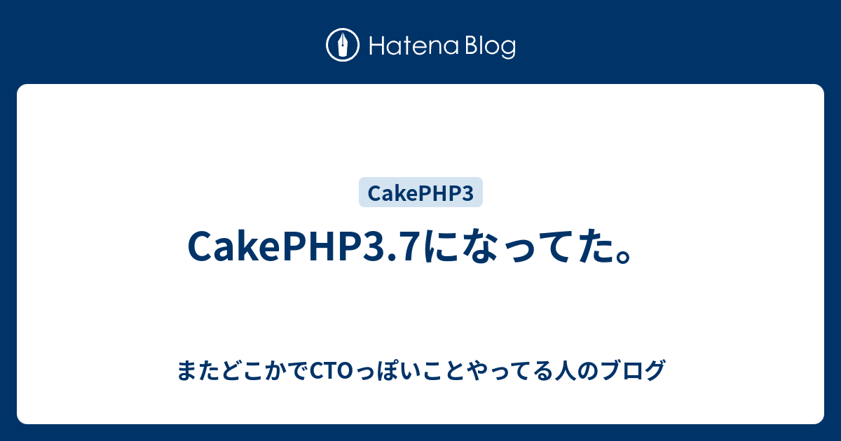 CakePHP3.7になってた。 - またどこかでCTOっぽいことやってる人のブログ