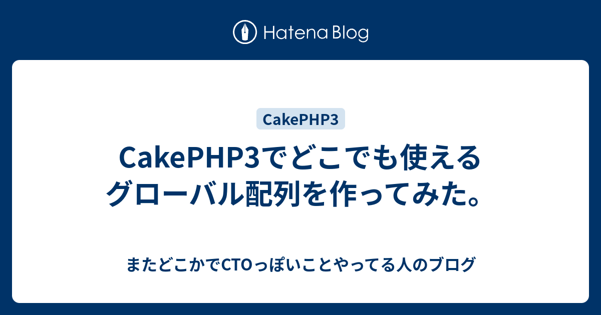 CakePHP3でどこでも使えるグローバル配列を作ってみた。 - またどこかでCTOっぽいことやってる人のブログ
