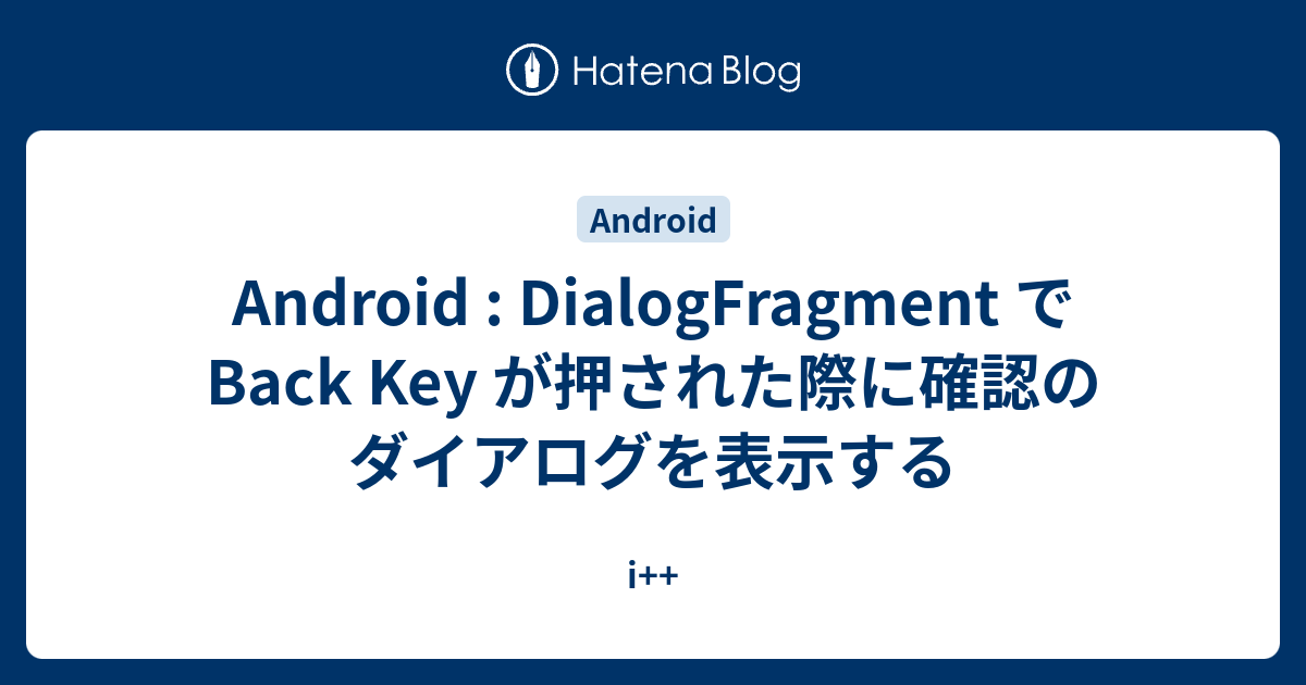 Android : DialogFragment で Back Key が押された際に確認のダイアログを表示する - i++