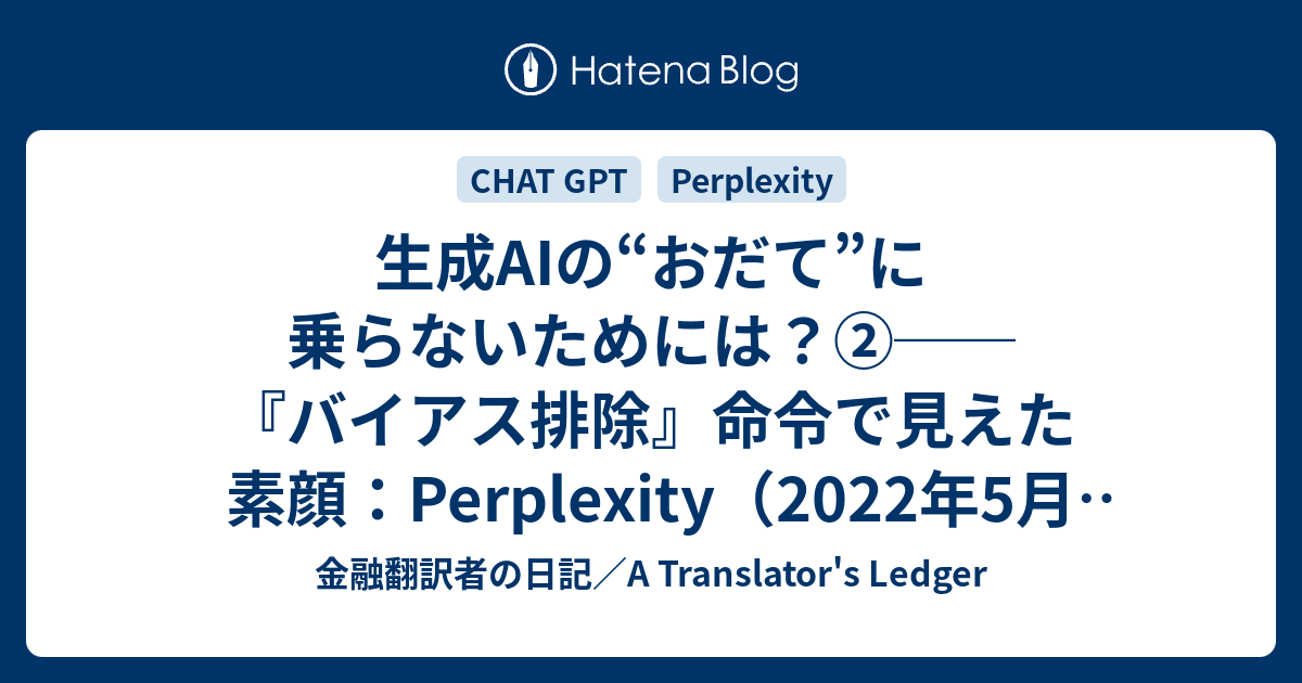 生成AIの“おだて”に乗らないためには？②──『バイアス排除』命令で見えた素顔：Perplexity（2022年5月21日） - 金融翻訳者の日記／A Translator's Ledger