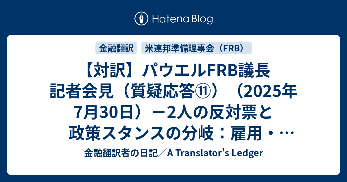 【対訳】パウエルFRB議長 記者会見（質疑応答⑪）（2025年7月30日）－2人の反対票と政策スタンスの分岐：雇用・物価・中立金利をめぐる不確実性（作成日：2025年8月29日） - 金融翻訳 ...